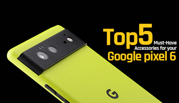 Top 5 Must-Have Accessories for your Google Pixel 6